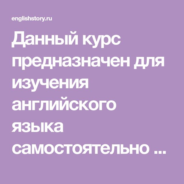 Данный курс предназначен для изучения английского языка самостоятельно