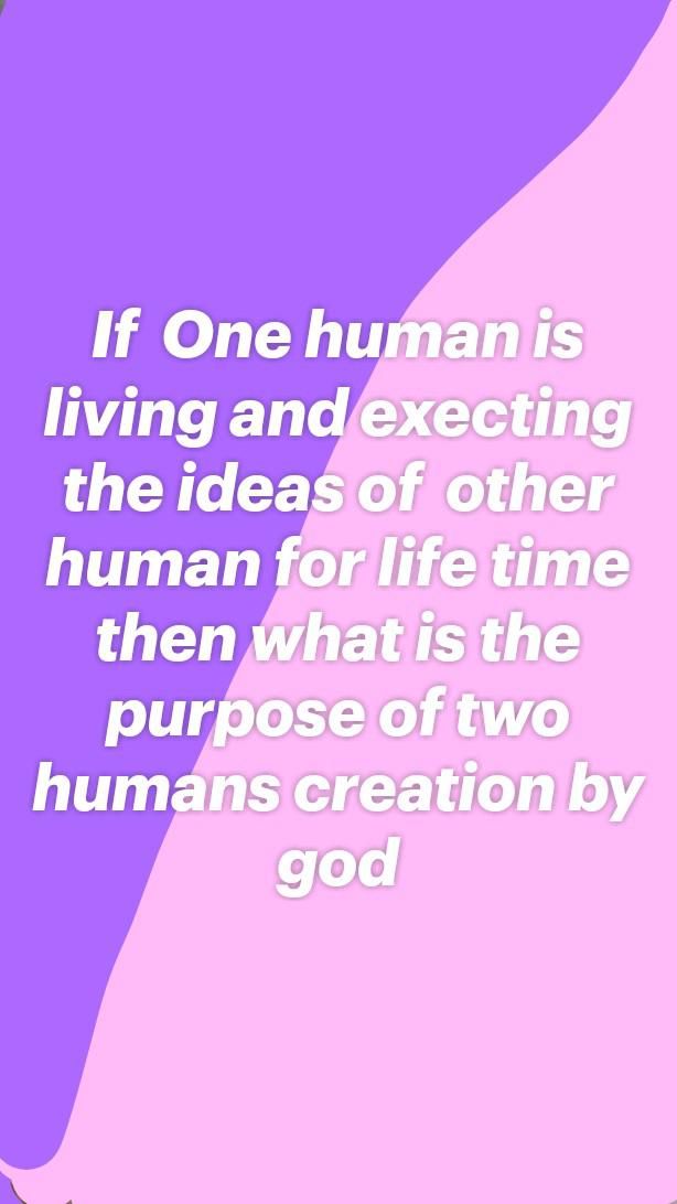 If One human is living and execting the ideas of other human for life ... If One human is living and execting the ideas of other human for life ...