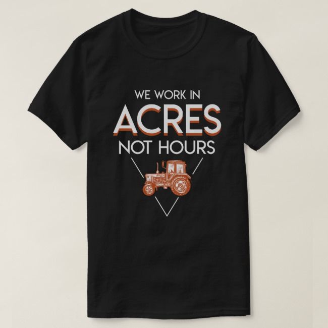 We Work In Acres Not Hours Farmer Saying T Shirt Zazzle Shirts T