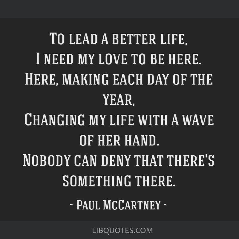 Paul McCartney Quote: To lead a better life, I need my love to be here ... Paul McCartney Quote: To lead a better life, I need my love to be here ...