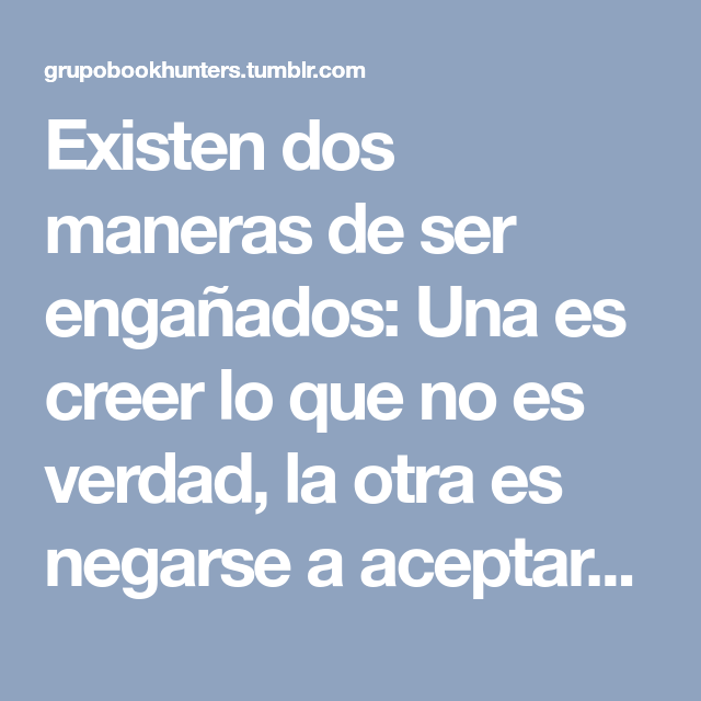 Existen Dos Maneras De Ser Engañados Una Es Creer Lo Que No Es Verdad