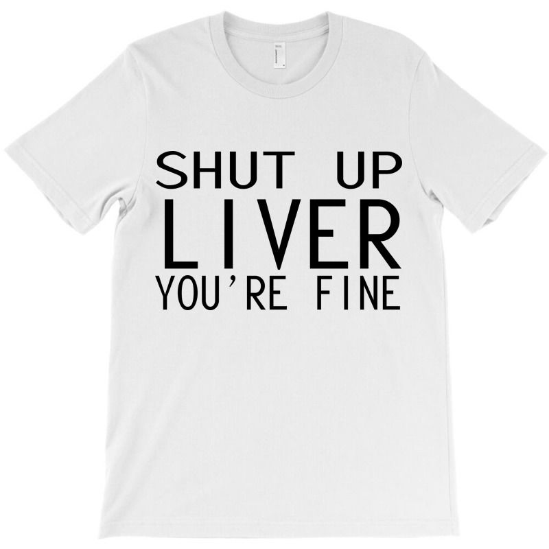 Shut Up Liver Youre Fine T Shirt Shut Up Liver Cool T Shirts Cool